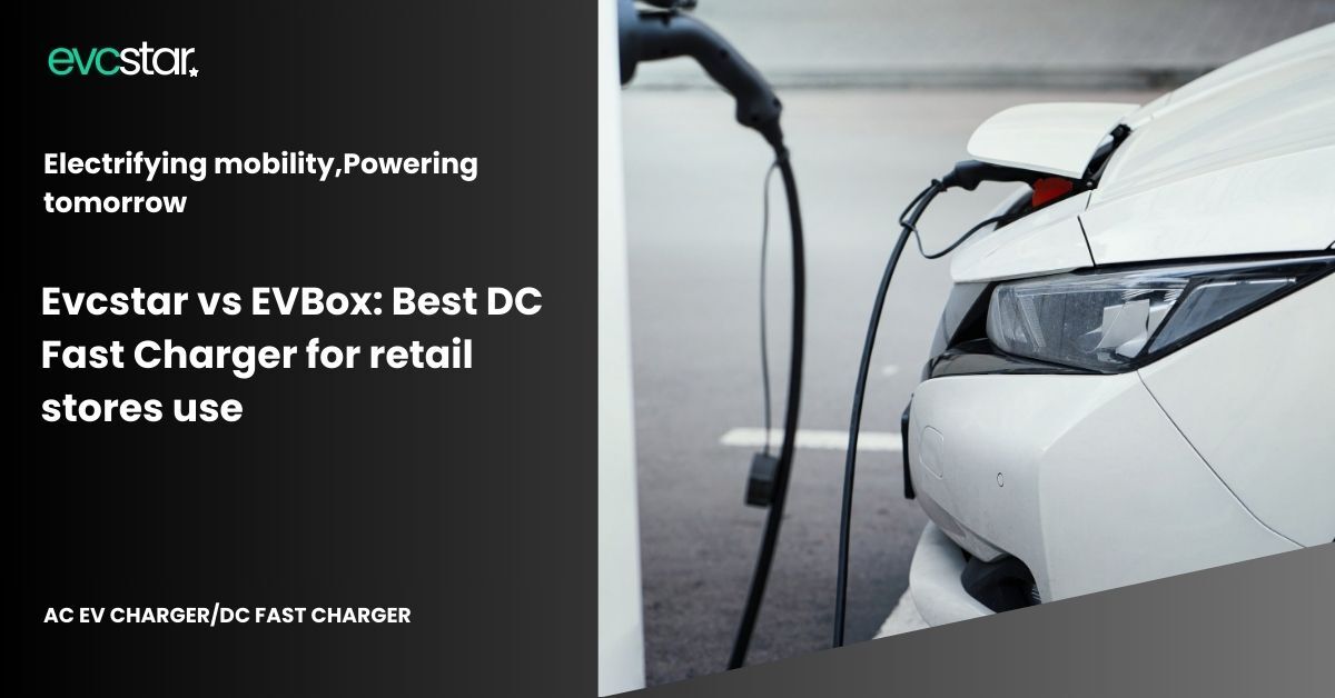 Evcstar Vs EVBox: Best DC Fast Charger For Retail Stores Use | EVCSTAR